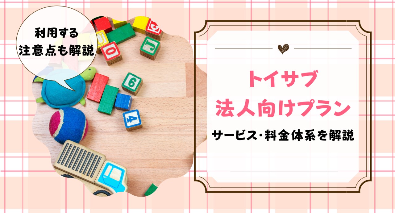 トイサブ！法人向けサービスとは？申し込み方法・料金も解説｜トイペディア｜おもちゃサブスクで知育